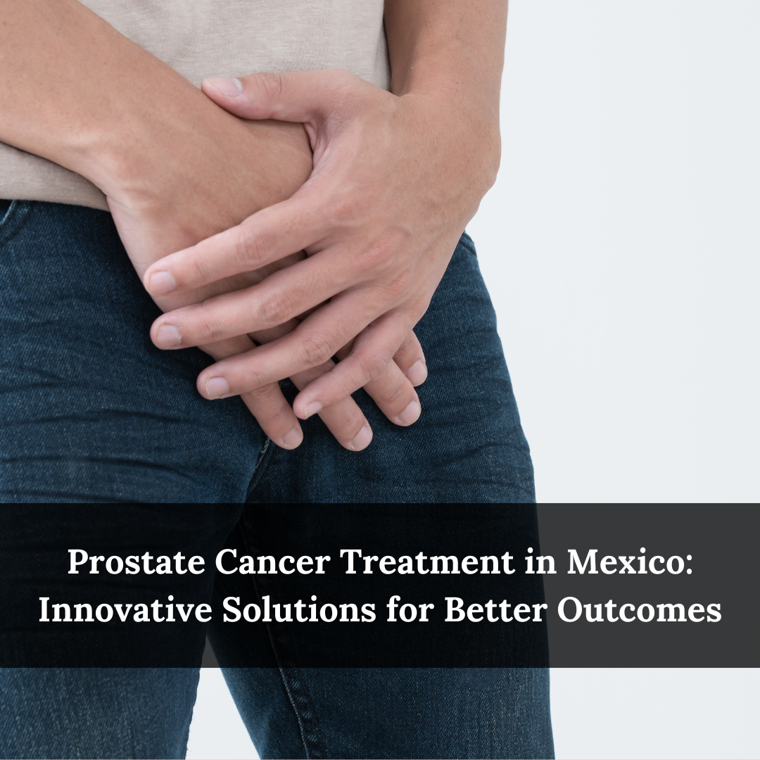 Prostate Cancer Treatment in Mexico | Innovative Solutions